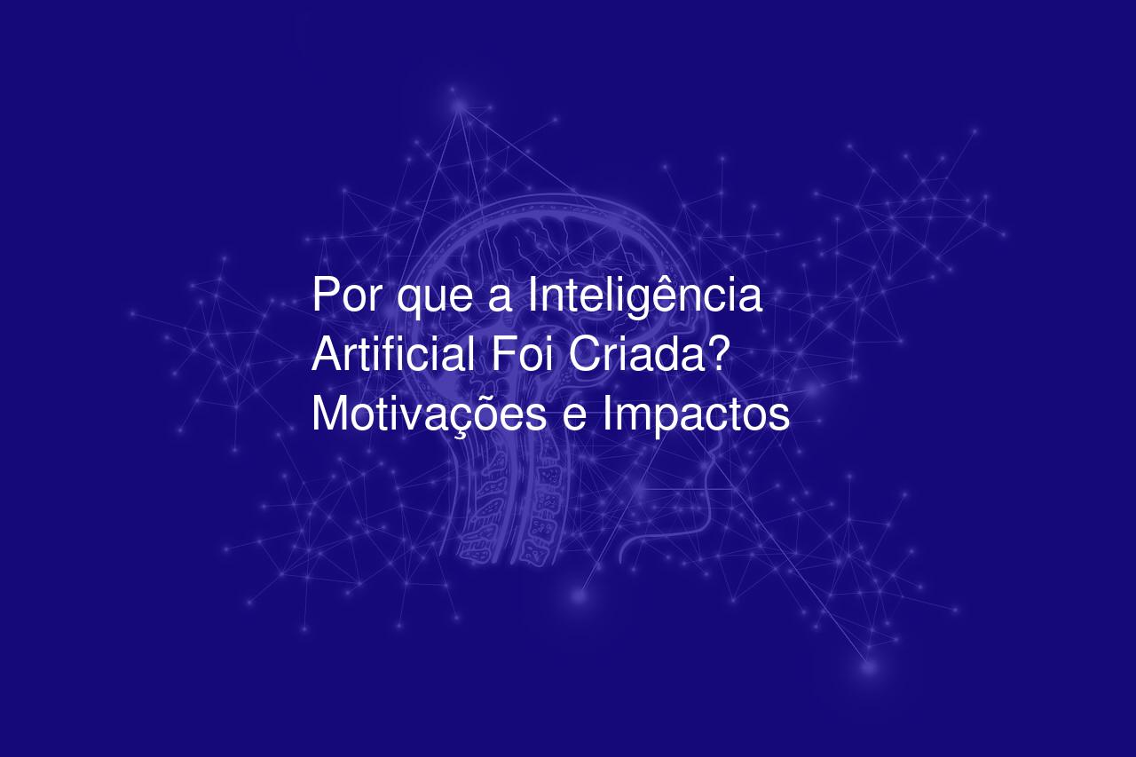 Por que a Inteligência Artificial Foi Criada? Motivações e Impactos ...